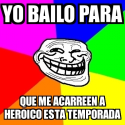 Meme Troll - Yo bailo para Que me acarreen a heroico esta temporada ...
