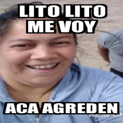 Meme Personalizado - LITO LITO ME VOY ACA AGREDEN - 30450516