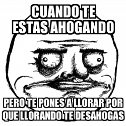 Meme Me Gusta - Cuando te estas ahogando pero te pones a llorar por que ...
