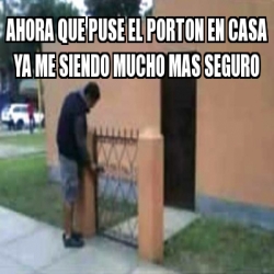 Meme Personalizado - Ahora que puse el porton en casa ya me siendo ...
