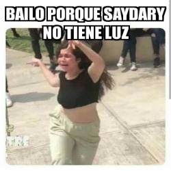 Meme Personalizado - BAILO PORQUE SAYDARY NO TIENE LUZ - 30467177