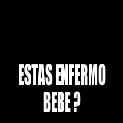Meme Personalizado - Estas enfermo bebe ? - 30479770