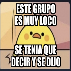 Meme Personalizado - Este grupo es muy loco Se tenia que decir y se ...