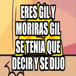 Meme Personalizado - Eres gil y moriras gil Se tenia que decir y se ...