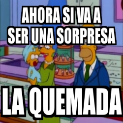 Meme Personalizado - AHORA SI VA A SER UNA SORPRESA LA QUEMADA - 30493615