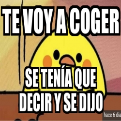 Meme Personalizado - Te voy a coger Se tenÃ­a que decir y se dijo ...