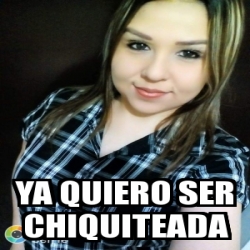 Meme Personalizado - ya quiero ser chiquiteada - 30499671