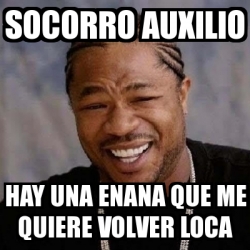 Meme Yo Dawg - Socorro auxilio Hay una enana que me quiere volver loca ...
