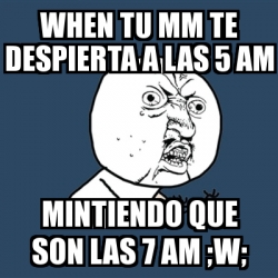 Meme Y U No - When tu mm te despierta a las 5 am mintiendo que son las ...