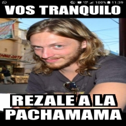 Meme Personalizado - Vos tranquilo Rezale a la pachamama - 30503909