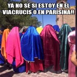 Meme Personalizado - ya no se si estoy en el VIACRUCIS o en parisina ...