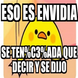 Meme Personalizado - Eso es envidia Se ten%C3%ADa que decir y se dijo ...