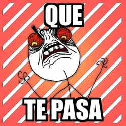 Meme I Hate - que te pasa - 30510886