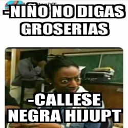 Meme Personalizado - -NiÃ±o no digas groserias -callese negra hijupt ...