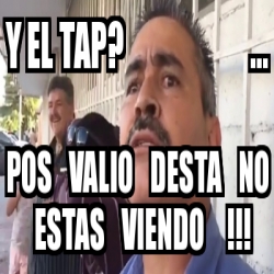 Meme Personalizado - y el tap? ... pos valio desta no estas viendo ...