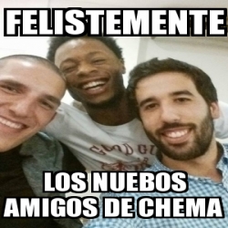 Meme Personalizado - felistemente los nuebos amigos de chema - 30517042
