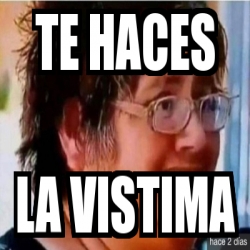 Meme Personalizado - Te haces La vistima - 30519172