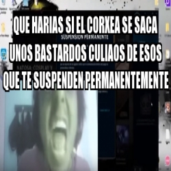 Meme Personalizado - que harias si el corxea se saca unos bastardos ...