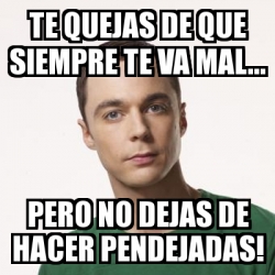 Meme Sheldon Cooper - Te quejas de que siempre te va mal... Pero no ...