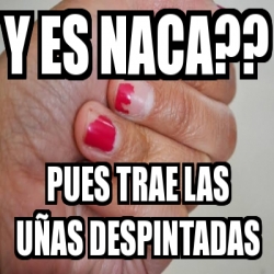 Meme Personalizado - Y es naca?? Pues trae las uÃ±as despintadas - 30537112
