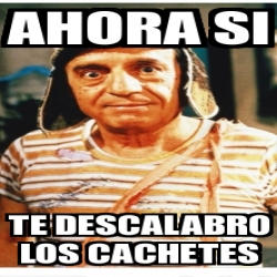 Meme Personalizado - Ahora si Te descalabro los cachetes - 30537170