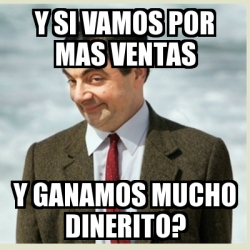Meme Mr Bean - Y SI VAMOS POR MAS VENTAS Y GANAMOS MUCHO DINERITO ...
