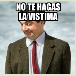 Meme Mr Bean - no te hagas la vistima - 30539263