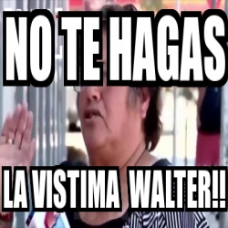 Meme Personalizado - No te hagas La vistima Walter!! - 30542252