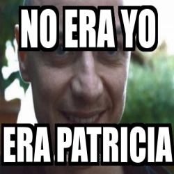 Meme Personalizado - no erA YO ERA PATRICIA - 30547622
