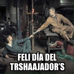 Meme Personalizado - Feli dÃ­a del trshaajadorâ€™s - 30550717