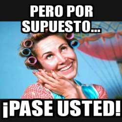 Meme Personalizado - Pero por supuesto... Â¡Pase usted! - 30550768