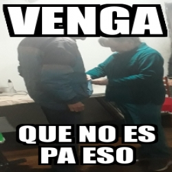 Meme Personalizado - Venga Que no es pa eso - 30557973