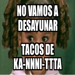 Meme Personalizado - No vamos a desayunar Tacos de Ka-nnni-ttta - 30564259