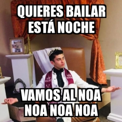 Meme Personalizado - Quieres bailar estÃ¡ noche Vamos al noa noa noa ...