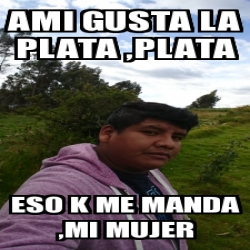 Meme Personalizado - Ami gusta la plata ,plata Eso k me manda ,mi mujer ...