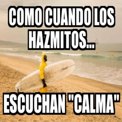 Meme Personalizado - como cuando los hazmitos... escuchan "calma ...