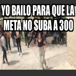 Meme Personalizado - Yo bailo para que la meta no suba a 300 - 30579867