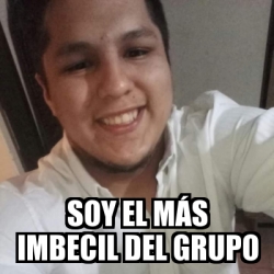 Meme Personalizado - soy el mÃ¡s imbecil del grupo - 30592731