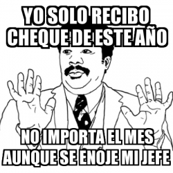 Meme Ay Si - yo solo recibo cheque de este aÃ±o no importa el mes ...