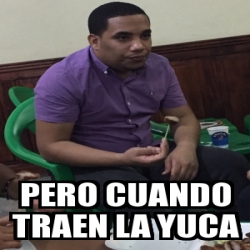 Meme Personalizado - Pero cuando traen la yuca - 30064848