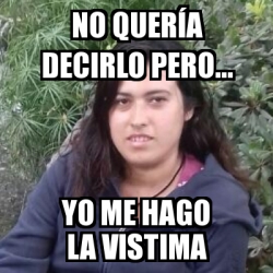 Meme Personalizado - No querÃ­a decirlo pero... Yo me hago la vistima ...