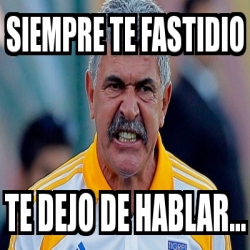 Meme Personalizado - Siempre te fastidio Te dejo de hablar... - 30628590