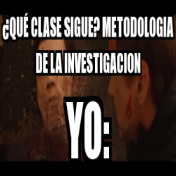 Meme Personalizado - Â¿QuÃ© clase sigue? metodologia de la ...