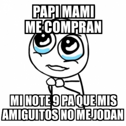 Meme Por favor - Papi mami me compran Mi note 9 pa que mis amiguitos no ...