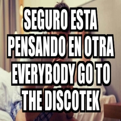 Meme Personalizado - Seguro esta pensando en otra EVERYBODY GO TO THE ...