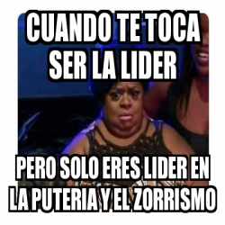 Meme Personalizado - Cuando te toca ser la lider Pero solo eres lider ...