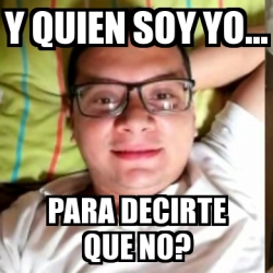 Meme Personalizado - y quien soy yo... para decirte que no? - 30685731