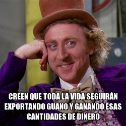 Meme Willy Wonka - Creen que toda la vida seguirÃ¡n exportando guano y ...