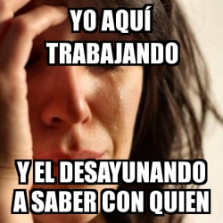 Meme Problems - Yo aquÃ­ trabajando Y el desayunando a saber con quien ...