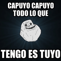 Meme Forever Alone - Capuyo capuyo todo lo que Tengo es tuyo - 30075132
